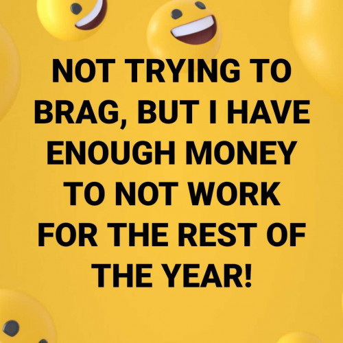 Not trying to brag, but I have enough money....